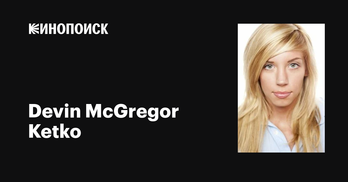 Devin McGregor Ketko: фильмы, биография, семья, фильмография — Кинопоиск