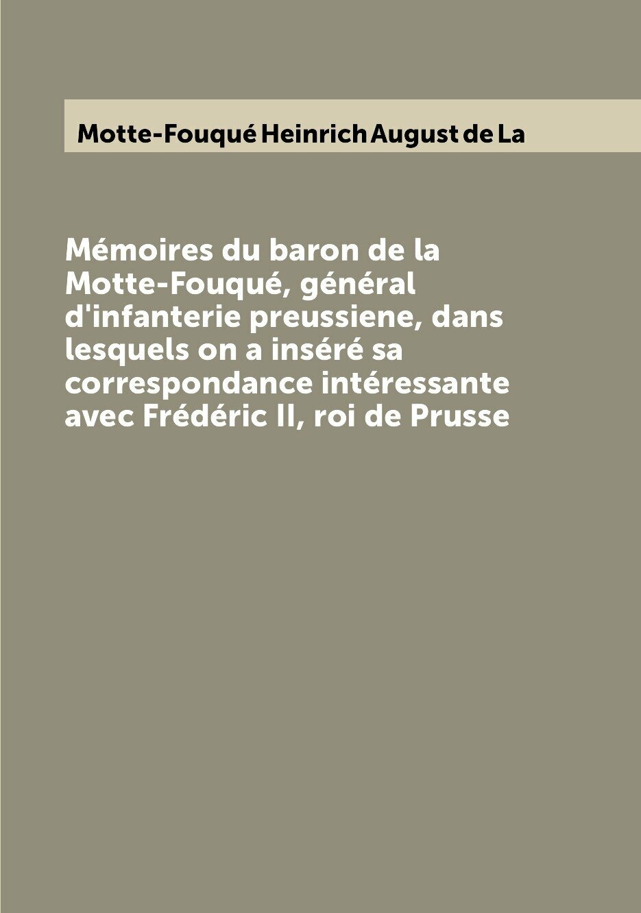Mémoires du baron de la Motte-Fouqué, général d'infanterie preussiene, dans lesquels on a inséré sa correspondance intéressante avec Frédéric II, roi…