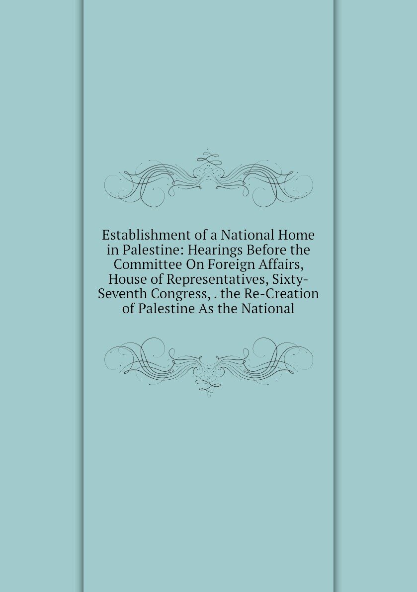 Establishment of a National Home in Palestine: Hearings Before the Committee On Foreign Affairs, House of Representatives, Sixty-Seventh Congress, . …
