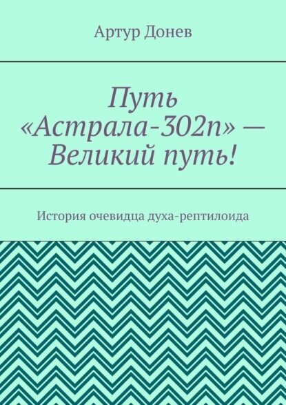 Путь «Астрала-302п» – Великий путь! История очевидца духа-рептилоида [Цифровая книга]