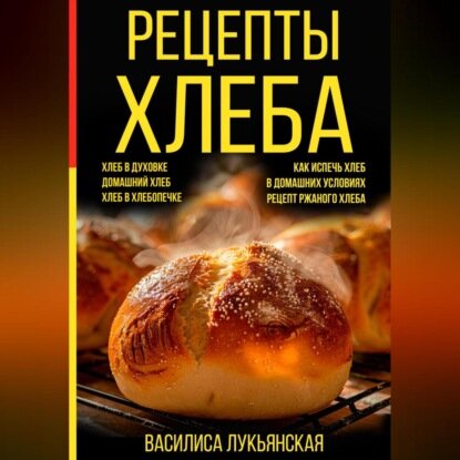 Рецепты хлеба. Хлеб в духовке. Домашний хлеб. Хлеб в хлебопечке. Как испечь хлеб в домашних условиях. Рецепт ржаного хлеба [Аудиокнига]