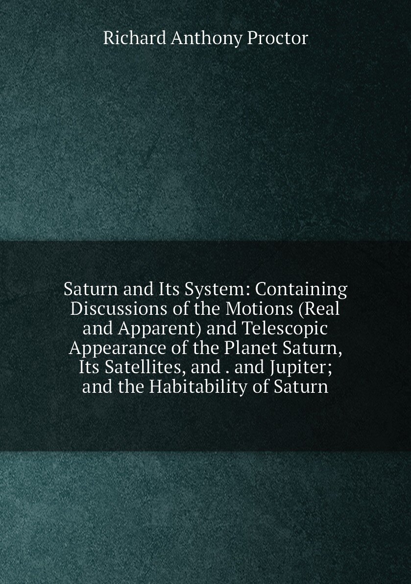 "Saturn and Its System: Containing Discussions of the Motions (Real and Apparent) and Telescopic Appearance of the Planet Saturn, Its Satellites, and…