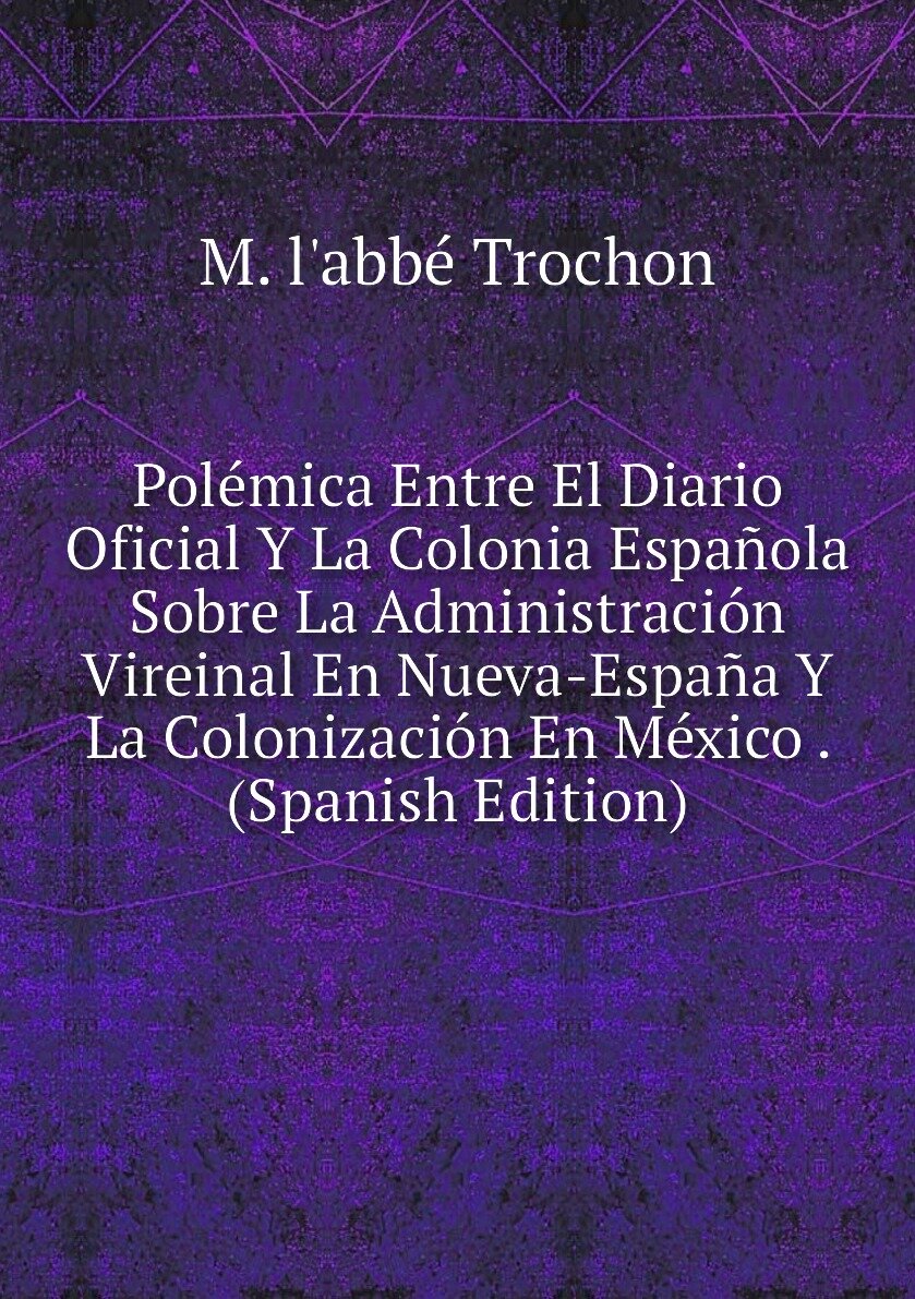Pol.mica Entre El Diario Oficial Y La Colonia Espa.ola Sobre La Administraci.n Vireinal En Nueva-Espa. a Y La Colonizaci.n En M.xico . (Spanish Editio…