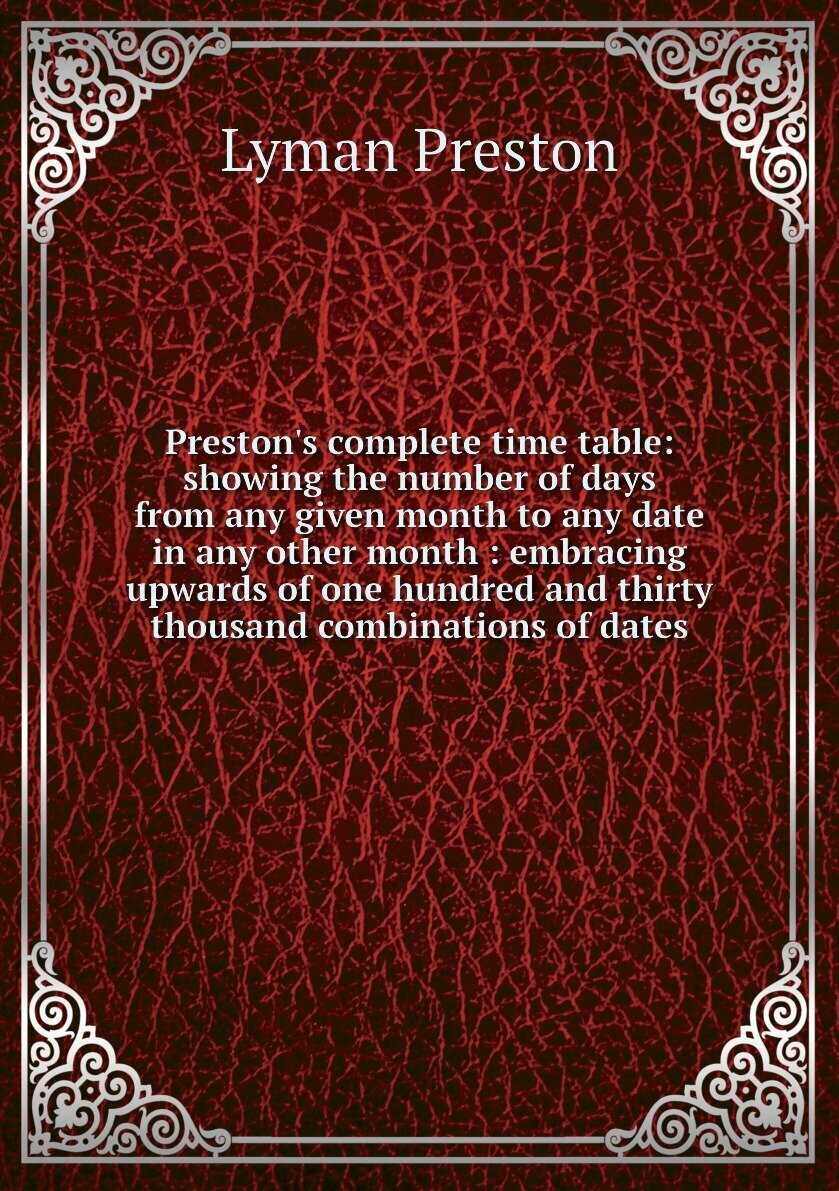 Preston's complete time table: showing the number of days from any given month to any date in any other month : embracing upwards of one hundred and thirty thousand combinations of dates
