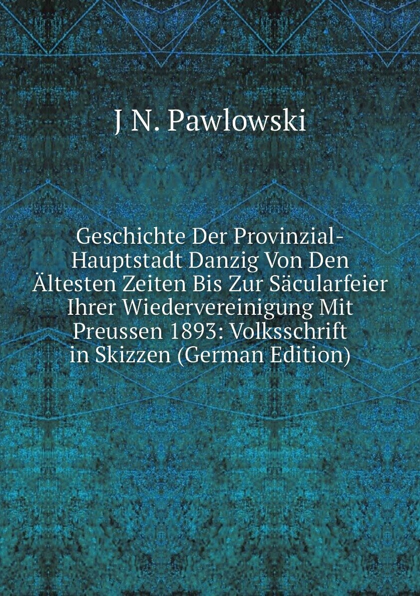 Geschichte Der Provinzial-Hauptstadt Danzig Von Den Ältesten Zeiten Bis Zur Säcularfeier Ihrer Wiedervereinigung Mit Preussen 1893: Volksschrift in Skizzen (German Edition)