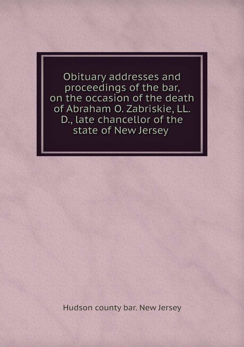 Obituary addresses and proceedings of the bar, on the occasion of the death of Abraham O. Zabriskie, LL. D, late chancellor of the state of New Jers…