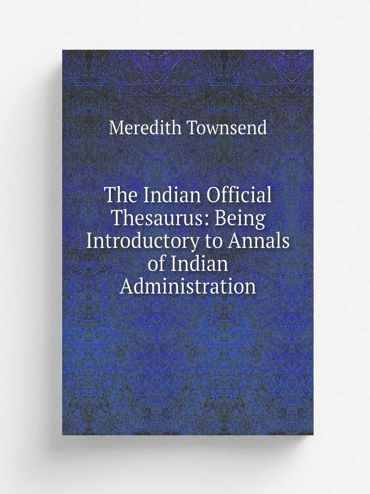 The Indian Official Thesaurus: Being Introductory to Annals of Indian Administration