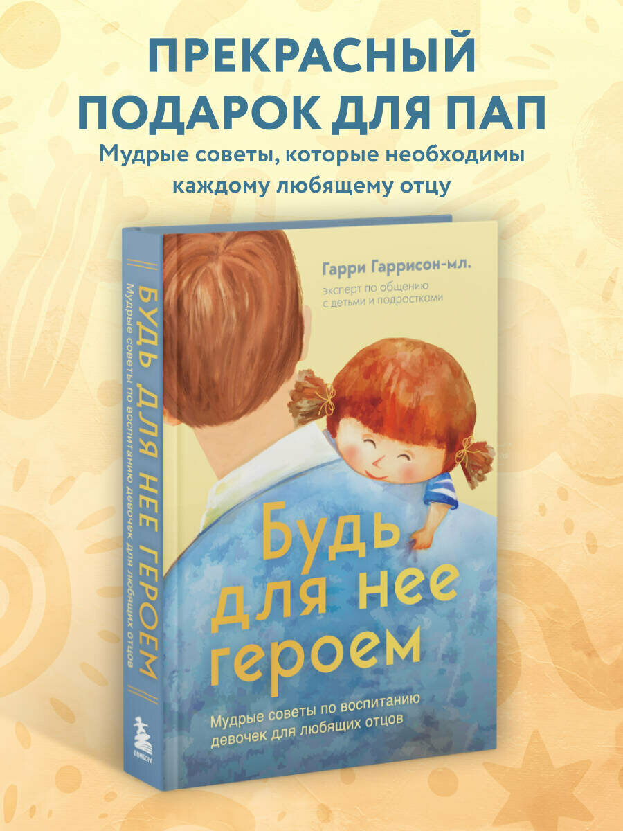Гаррисон мл. Гарри. Будь для нее героем. Мудрые советы по воспитанию девочек для любящих отцов