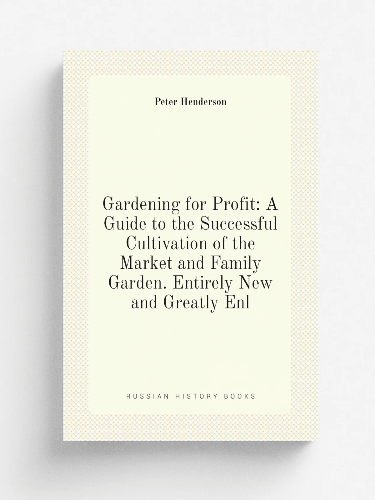 Gardening for Profit: A Guide to the Successful Cultivation of the Market and Family Garden. Entirely New and Greatly Enl