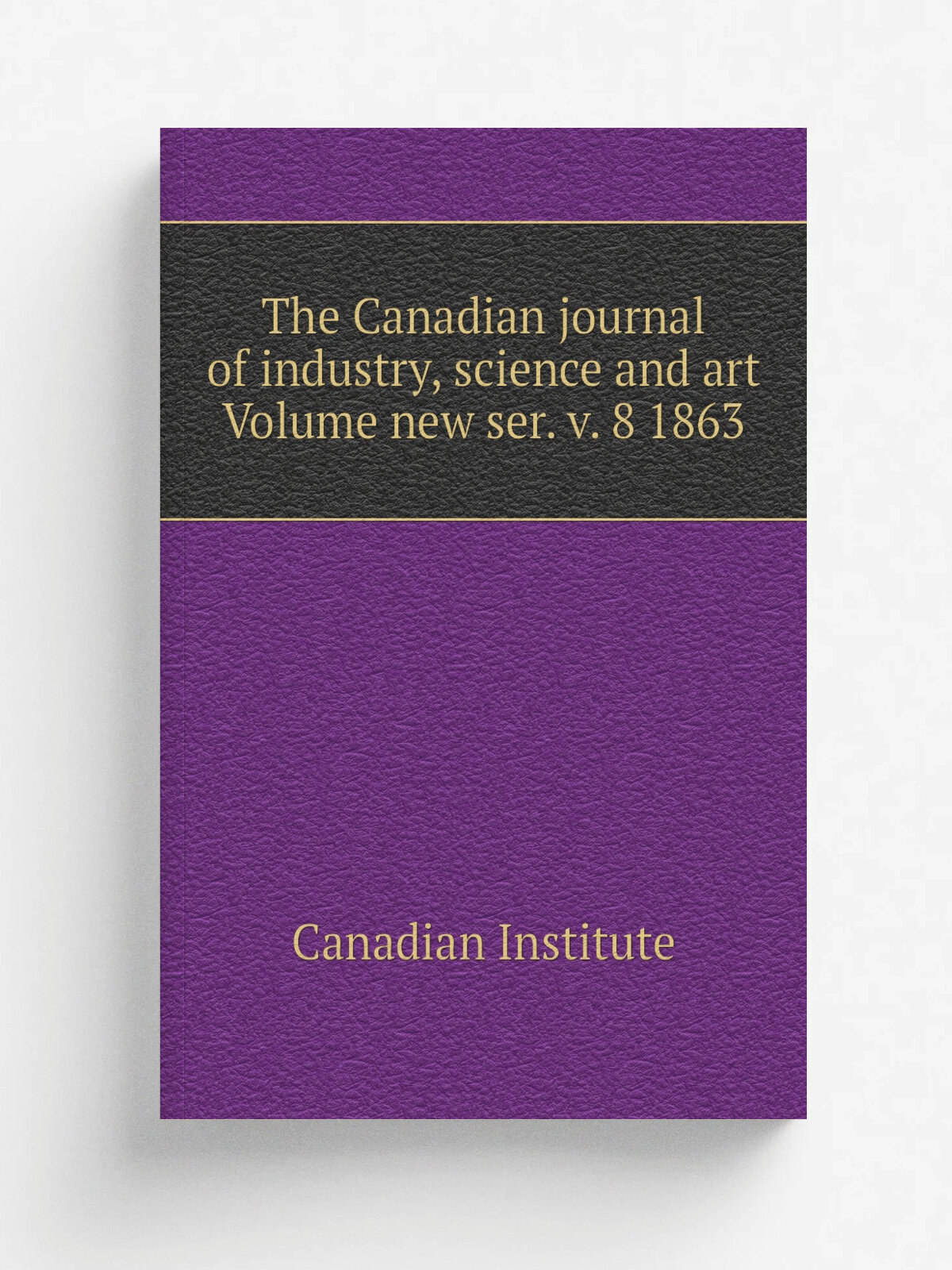 The Canadian journal of industry, science and art Volume new ser. v. 8 1863 | Canadian Institute | Репринт
