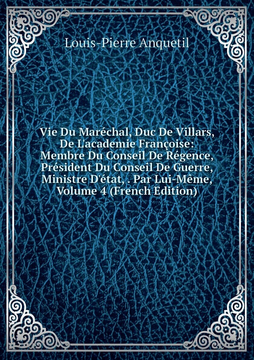 Vie Du Maréchal, Duc De Villars, De L'academie Françoise: Membre Du Conseil De Régence, Président Du Conseil De Guerre, Ministre D'état, . Par Lui-Mê…