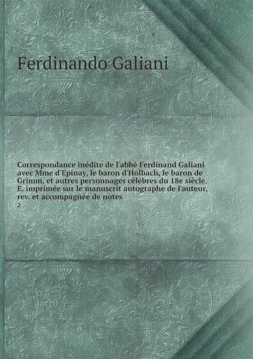 Correspondance inédite de l'abbé Ferdinand Galiani avec Mme d'Epinay, le baron d'Holbach, le baron de Grimm, et autres personnages célèbres du 18e siècle. E. imprimée sur le manuscrit autographe de l'auteur, rev. et accompagnée de notes. 2