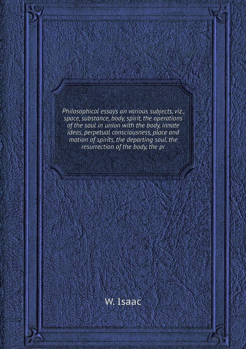 "Philosophical essays on various subjects, viz, space, substance, body, spirit, the operations of the soul in union with the body, innate ideas, per…