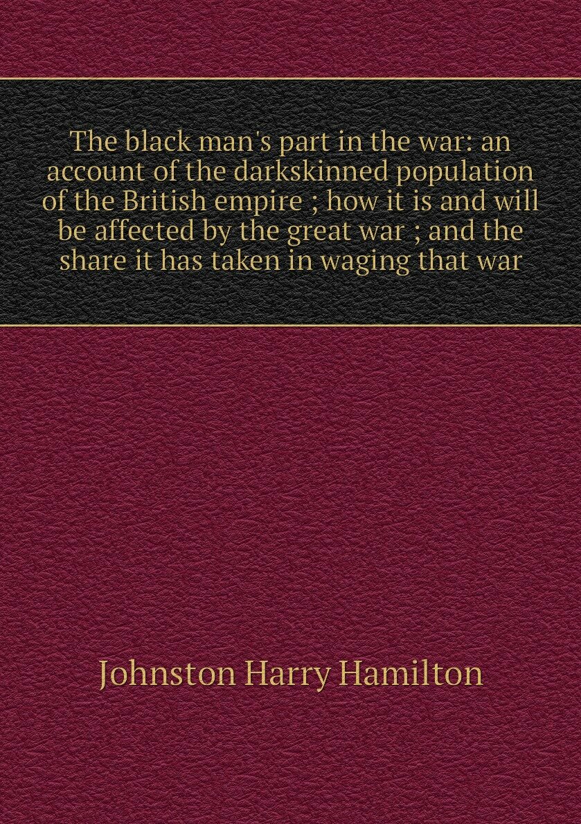 The black man's part in the war: an account of the darkskinned population of the British empire ; how it is and will be affected by the great war ; a…