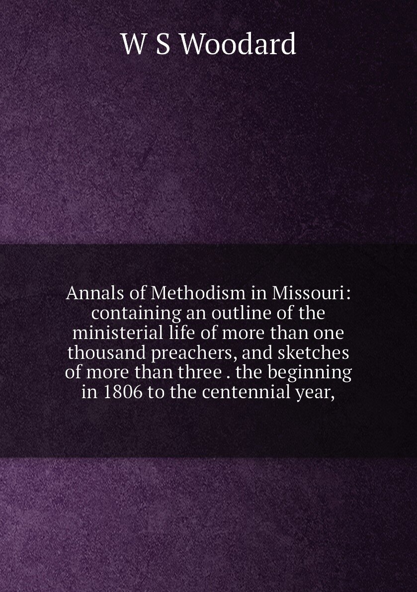 Annals of Methodism in Missouri: containing an outline of the ministerial life of more than one thousand preachers, and sketches of more than three …