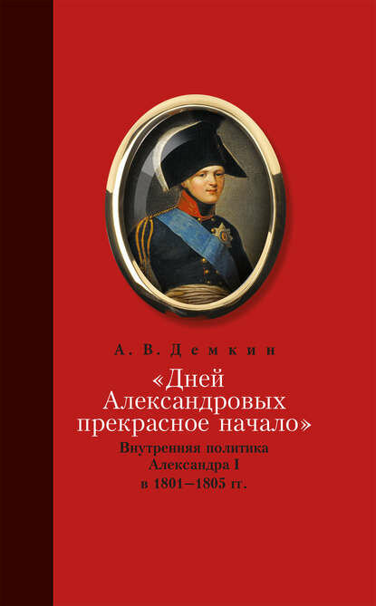 «Дней Александровых прекрасное начало…»: Внутренняя политика Александра I в 1801–1805 гг. [Цифровая книга]