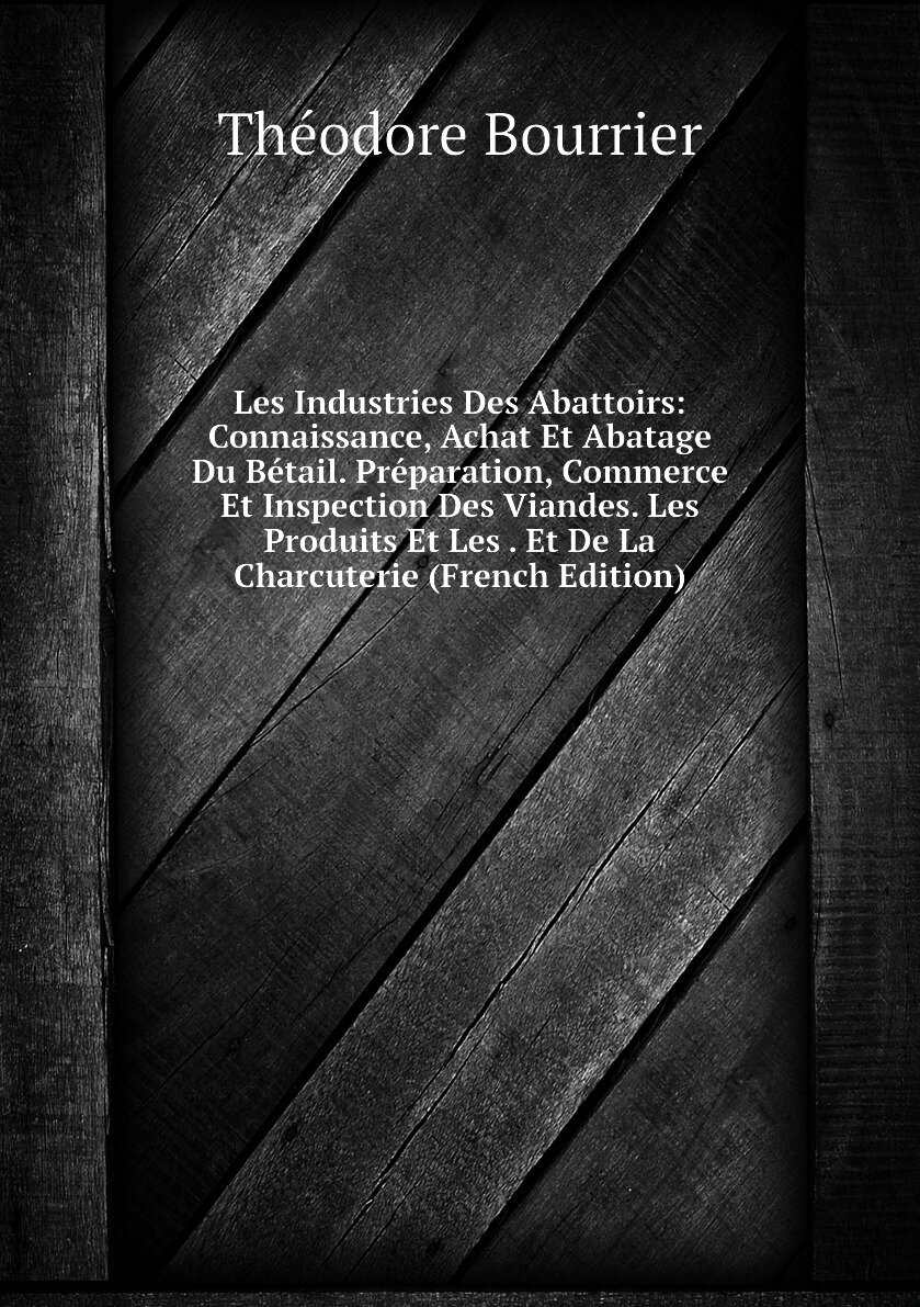 Les Industries Des Abattoirs: Connaissance, Achat Et Abatage Du Bétail. Préparation, Commerce Et Inspection Des Viandes. Les Produits Et Les . Et De …