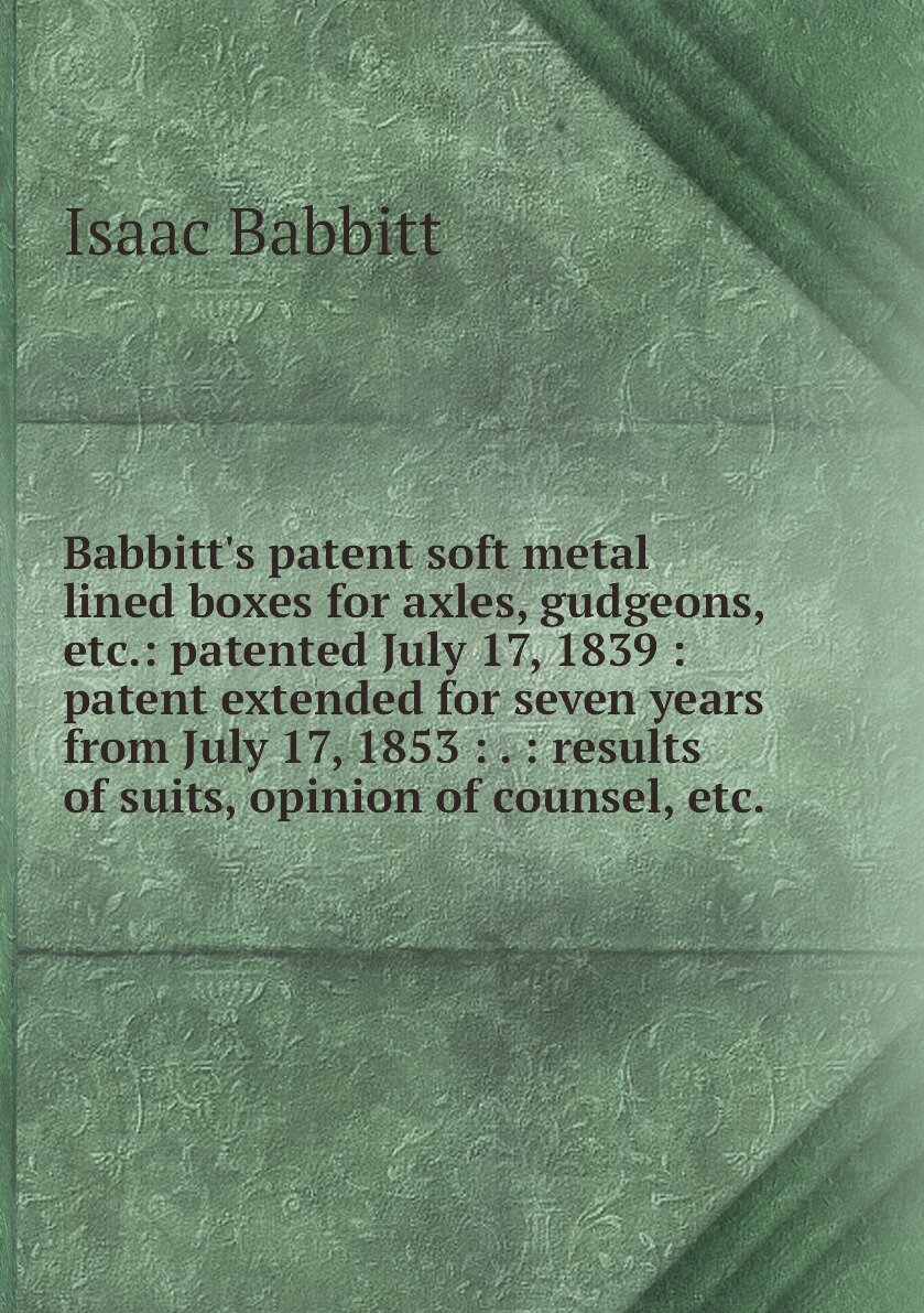 "Babbitt's patent soft metal lined boxes for axles, gudgeons, etc: patented July 17, 1839 : patent extended for seven years from July 17, 1853 : . …