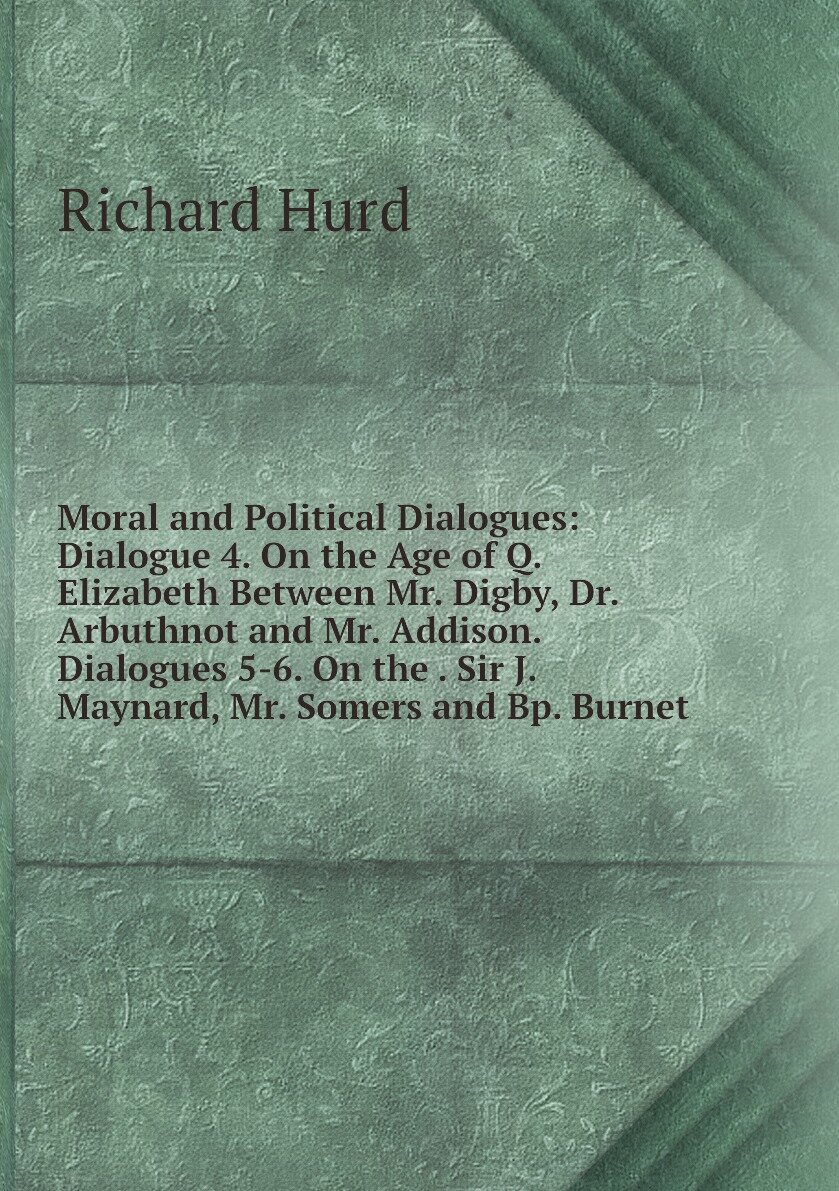 "Moral and Political Dialogues: Dialogue 4. On the Age of Q. Elizabeth Between Mr. Digby, Dr. Arbuthnot and Mr. Addison. Dialogues 5-6. On the . Sir …