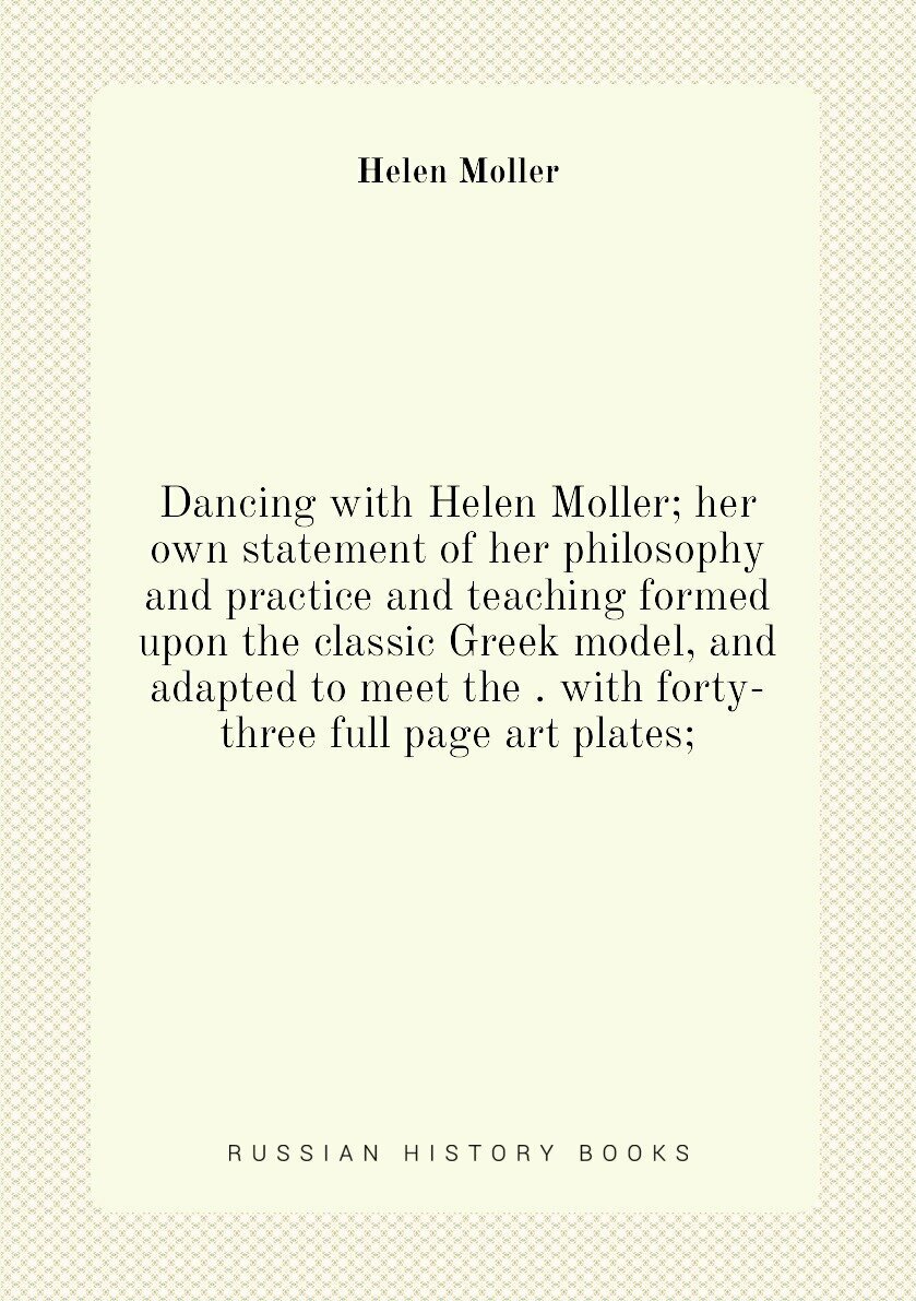 Dancing with Helen Moller; her own statement of her philosophy and practice and teaching formed upon the classic Greek model, and adapted to meet the…