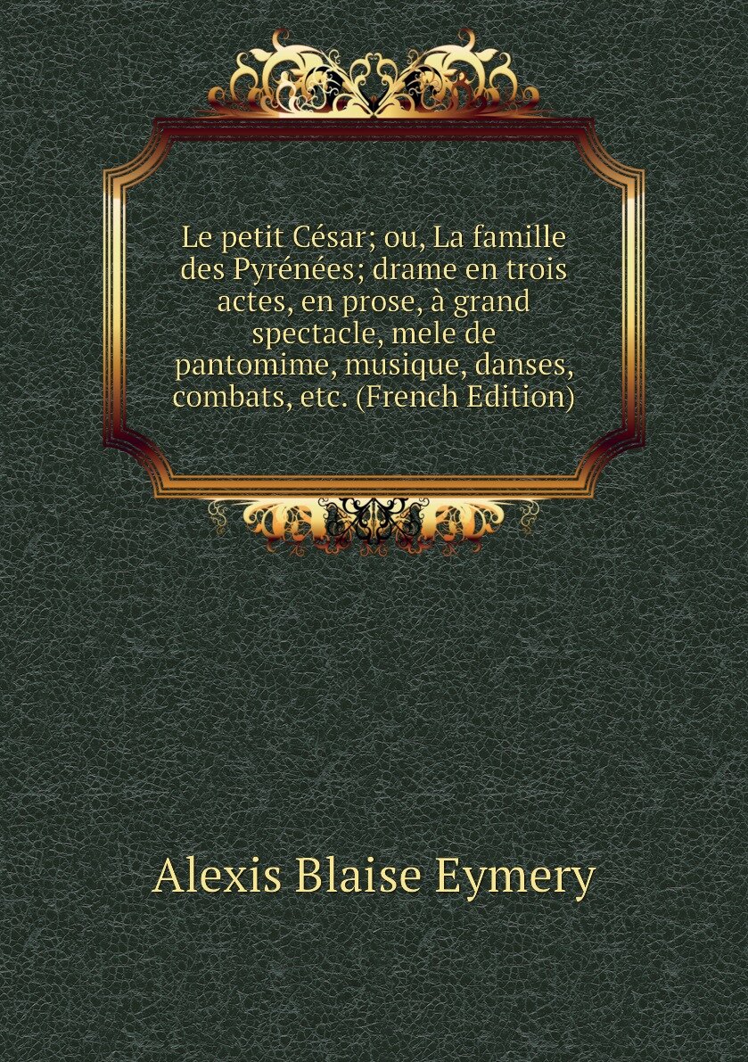 "Le petit César; ou, La famille des Pyrénées; drame en trois actes, en prose, à grand spectacle, mele de pantomime, musique, danses, combats, etc. (F…