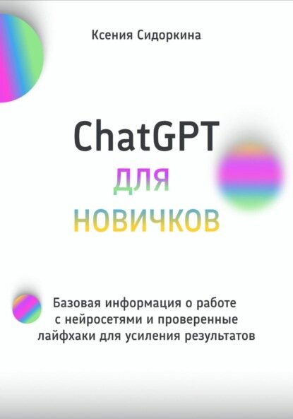 ChatGPT для новичков. Базовая информация о работе с нейросетями и проверенные лайфхаки для усиления результатов [Цифровая книга]