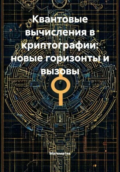 Квантовые вычисления в криптографии: новые горизонты и вызовы [Цифровая книга]