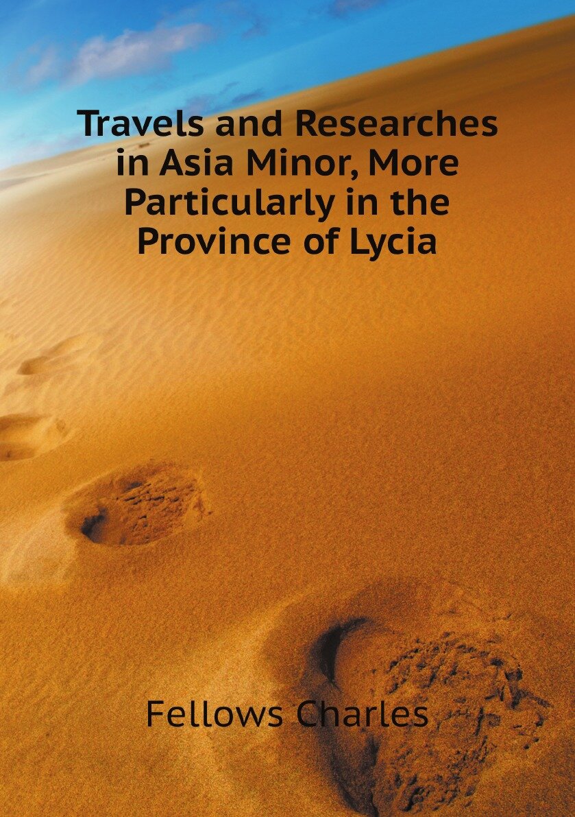 Travels and Researches in Asia Minor, More Particularly in the Province of Lycia