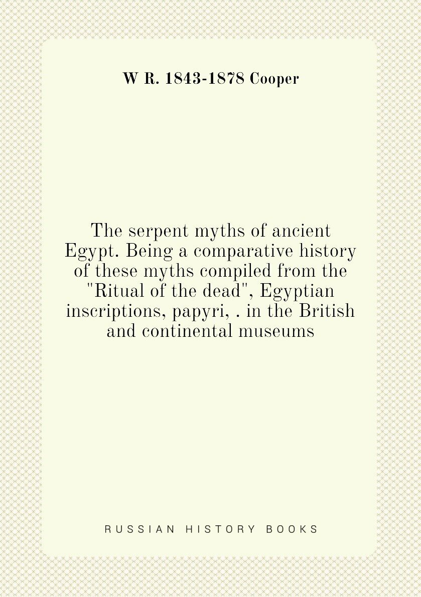 The serpent myths of ancient Egypt. Being a comparative history of these myths compiled from the "Ritual of the dead", Egyptian inscriptions, papyri…
