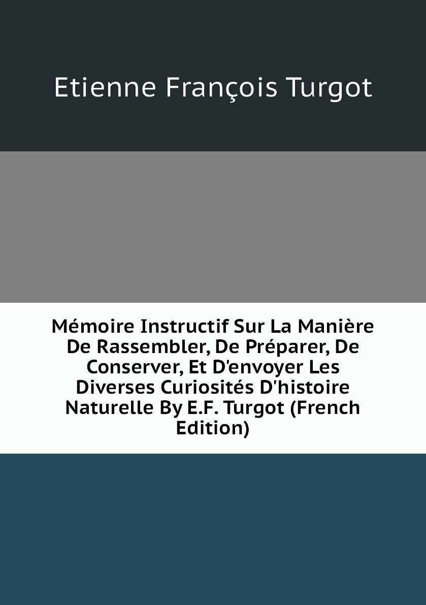 Mémoire Instructif Sur La Manière De Rassembler, De Préparer, De Conserver, Et D'envoyer Les Diverses Curiosités D'histoire Naturelle By E.F. Turgot (French Edition)