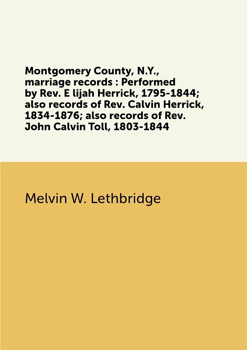 Montgomery County, N.Y, marriage records : Performed by Rev. E lijah Herrick, 1795-1844; also records of Rev. Calvin Herrick, 1834-1876; also record…