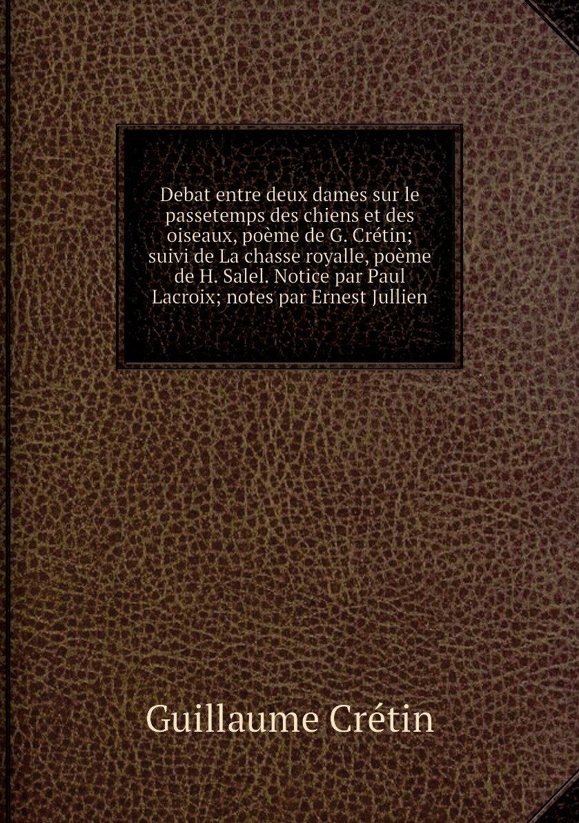 Debat entre deux dames sur le passetemps des chiens et des oiseaux, po.me de G. Cr.tin; suivi de La chasse royalle, po.me de H. Salel. Notice par Pau…