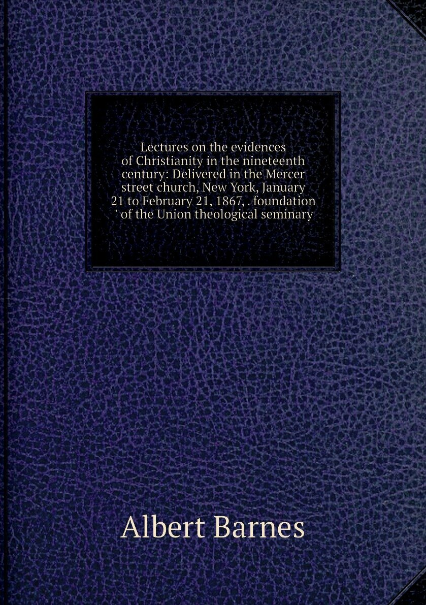 Lectures on the evidences of Christianity in the nineteenth century: Delivered in the Mercer street church, New York, January 21 to February 21, 1867…