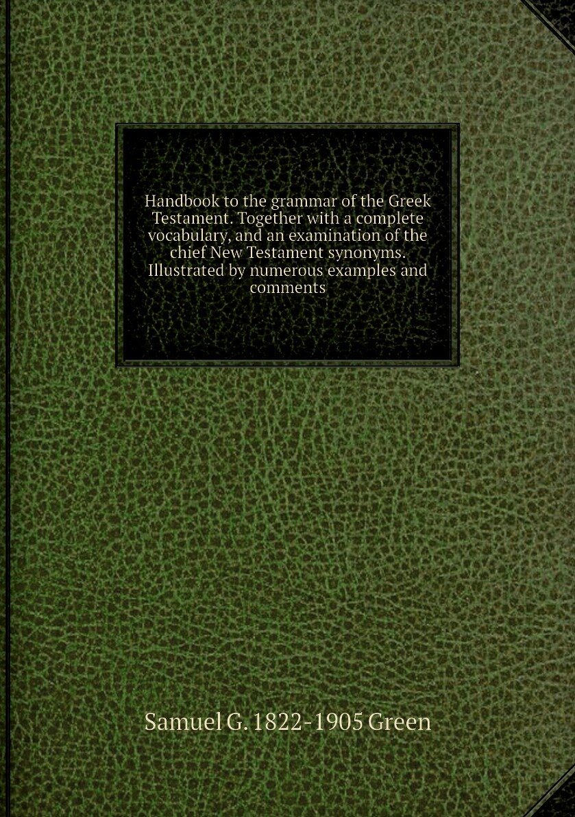 Handbook to the grammar of the Greek Testament. Together with a complete vocabulary, and an examination of the chief New Testament synonyms. Illustrated by numerous examples and comments