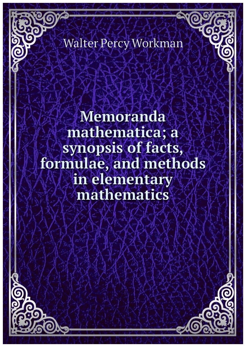 Memoranda mathematica; a synopsis of facts, formulae, and methods in elementary mathematics