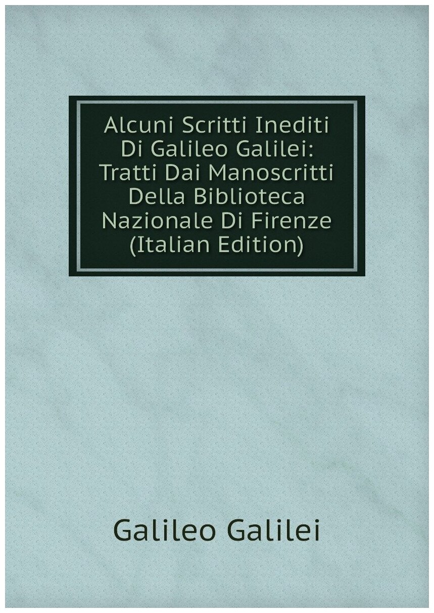 Alcuni Scritti Inediti Di Galileo Galilei: Tratti Dai Manoscritti Della Biblioteca Nazionale Di Firenze (Italian Edition)