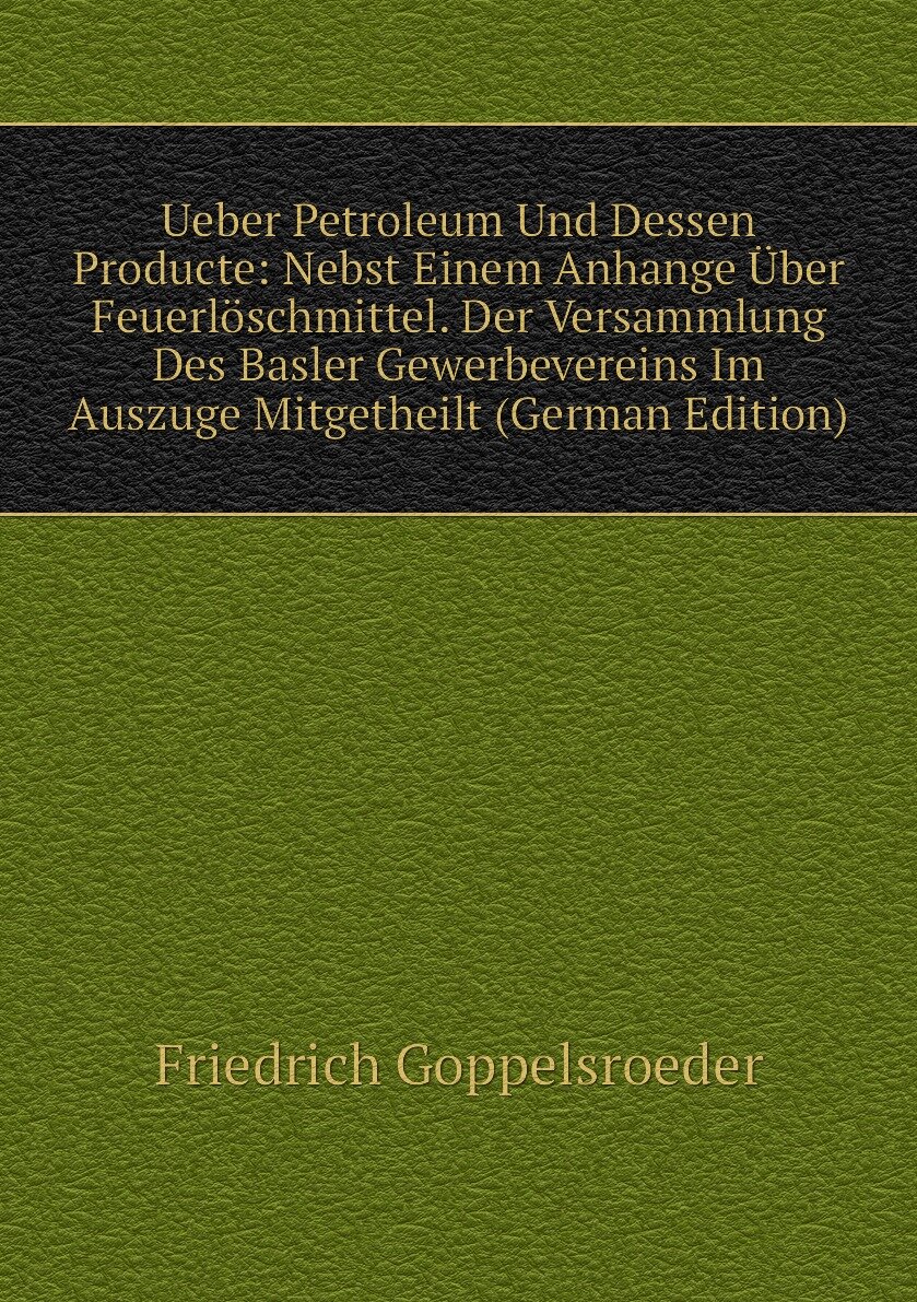 Ueber Petroleum Und Dessen Producte: Nebst Einem Anhange Über Feuerlöschmittel. Der Versammlung Des Basler Gewerbevereins Im Auszuge Mitgetheilt (German Edition)