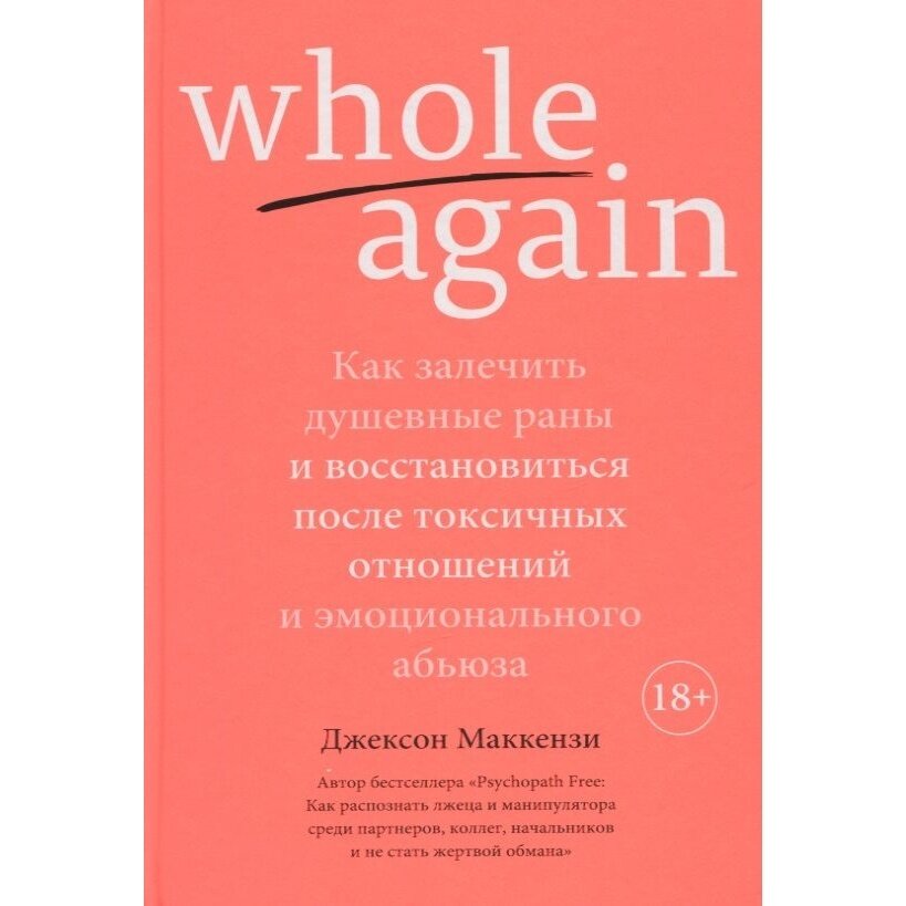 Книга Азбука-Аттикус Whole again. Как залечить душевные раны и восстановиться после токсичных отношений и эмоционального абьюза. 2022 год, Маккензи Д.