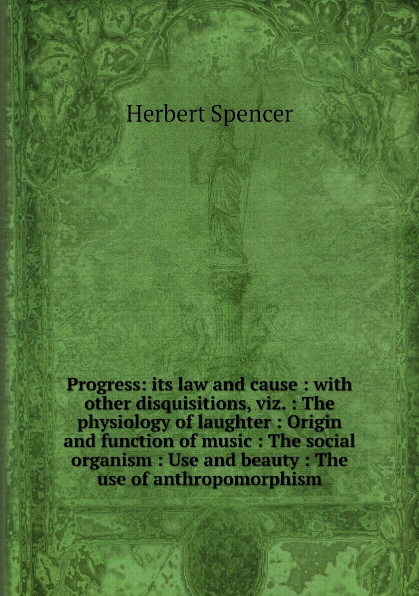 "Progress: its law and cause : with other disquisitions, viz. : The physiology of laughter : Origin and function of music : The social organism : Use…