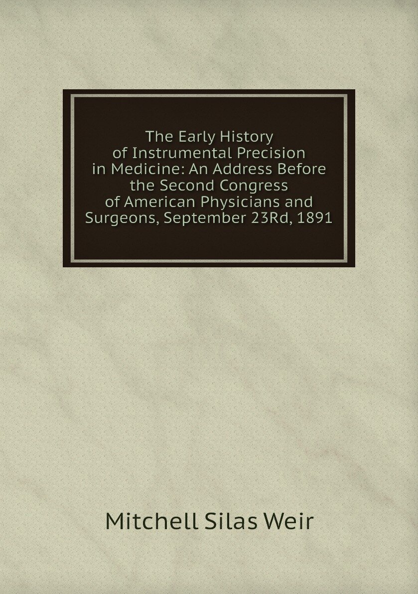 The Early History of Instrumental Precision in Medicine: An Address Before the Second Congress of American Physicians and Surgeons, September 23Rd, 1…