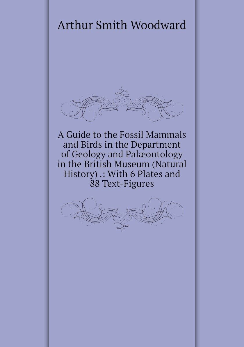A Guide to the Fossil Mammals and Birds in the Department of Geology and Palæontology in the British Museum (Natural History) : With 6 Plates and 88…