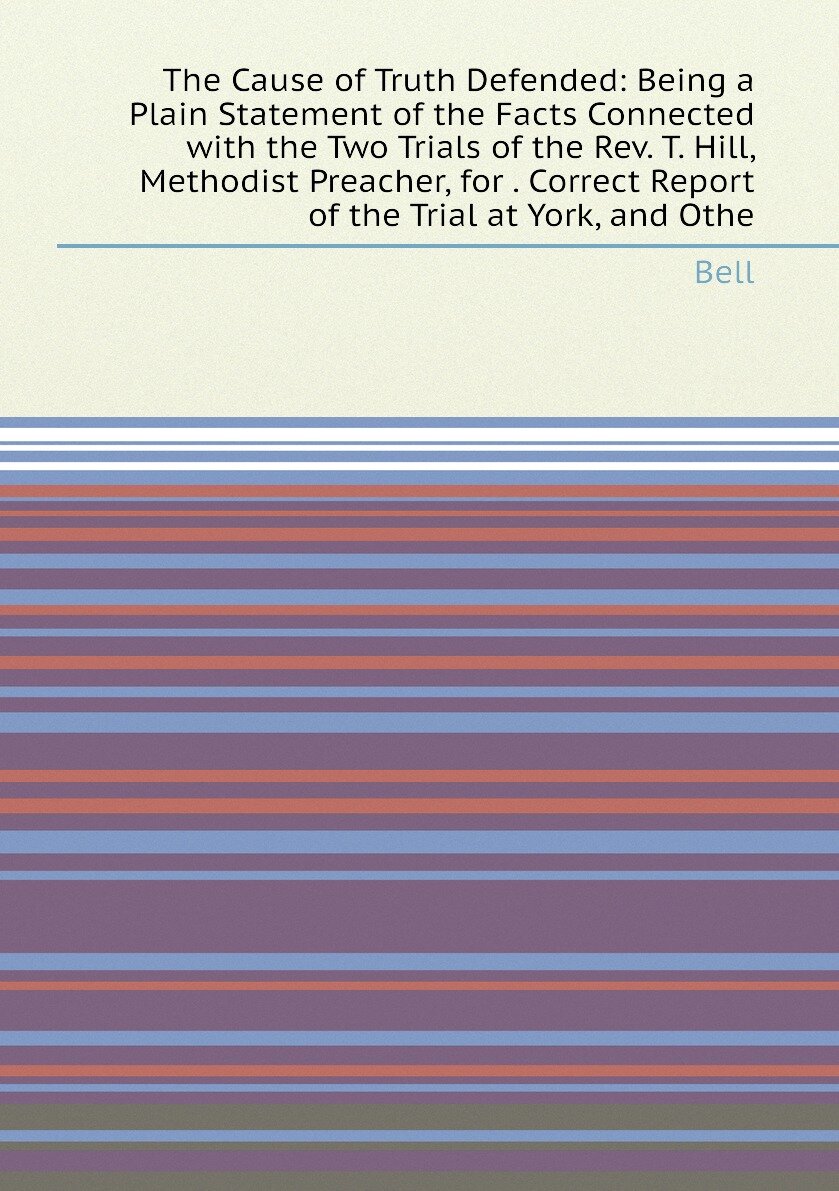 The Cause of Truth Defended: Being a Plain Statement of the Facts Connected with the Two Trials of the Rev. T. Hill, Methodist Preacher, for . Correc…