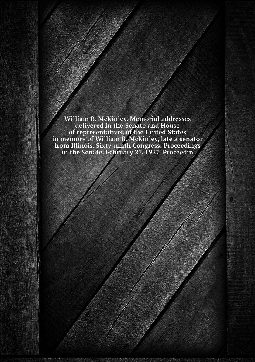 William B. McKinley. Memorial addresses delivered in the Senate and House of representatives of the United States in memory of William B. McKinley, l…