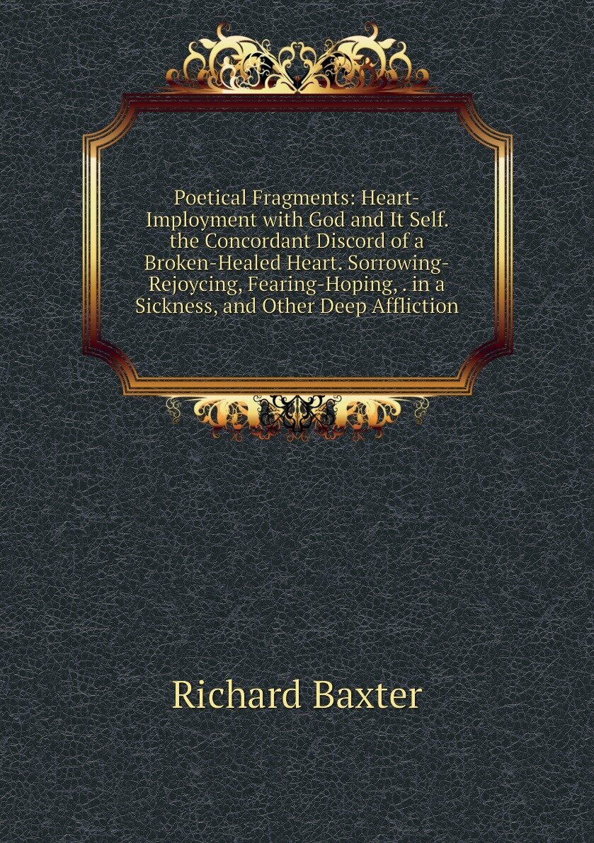 Poetical Fragments: Heart-Imployment with God and It Self. the Concordant Discord of a Broken-Healed Heart. Sorrowing-Rejoycing, Fearing-Hoping, . in…