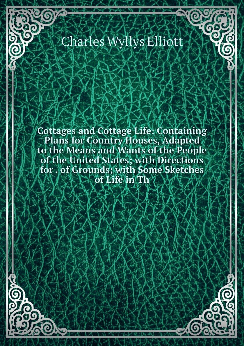 Cottages and Cottage Life: Containing Plans for Country Houses, Adapted to the Means and Wants of the People of the United States; with Directions for . of Grounds; with Some Sketches of Life in Th