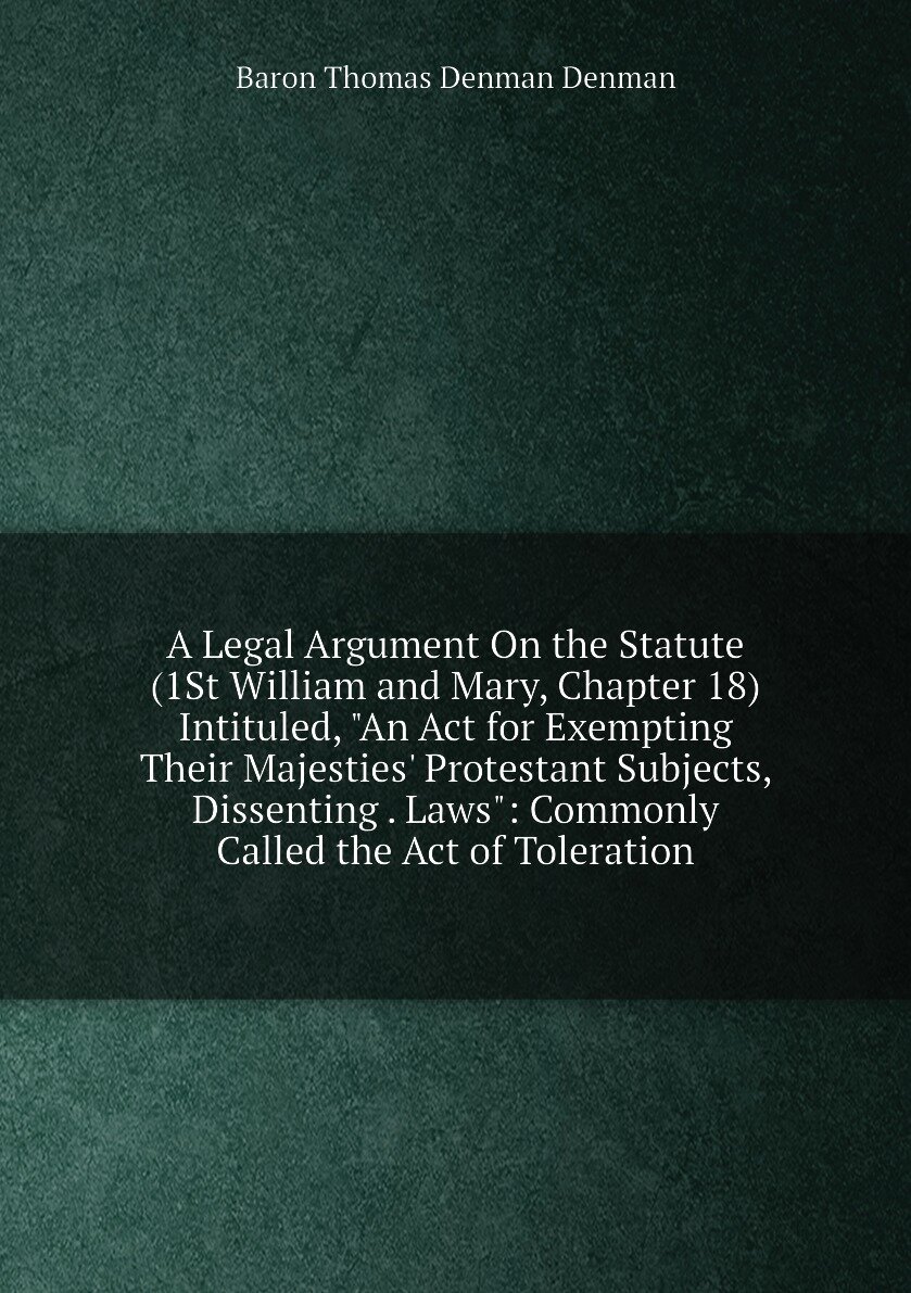 A Legal Argument On the Statute (1St William and Mary, Chapter 18) Intituled, "An Act for Exempting Their Majesties' Protestant Subjects, Dissenting …