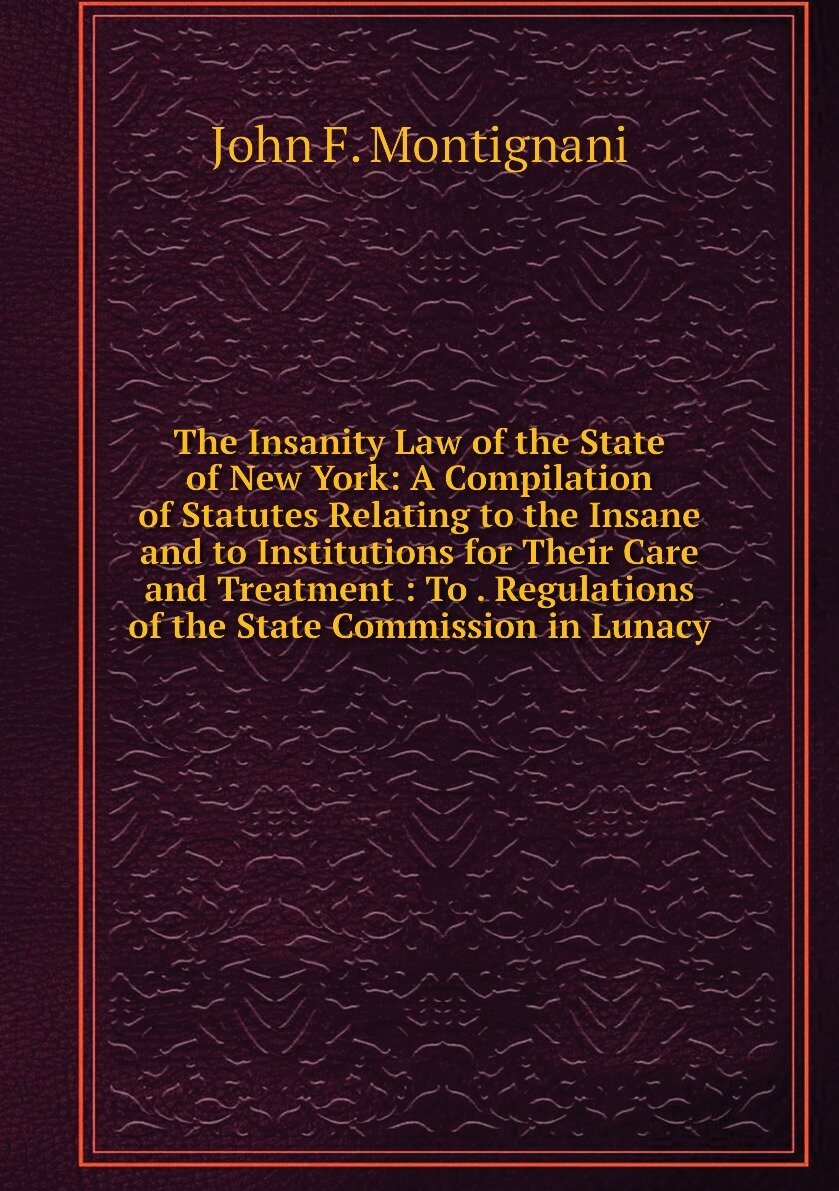 "The Insanity Law of the State of New York: A Compilation of Statutes Relating to the Insane and to Institutions for Their Care and Treatment : To . …