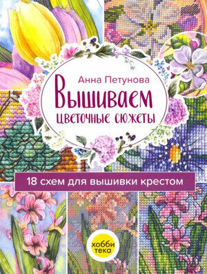 Вышив. цветочн. сюжеты. 18 схем для вышивки крестом (Петунова Анна)