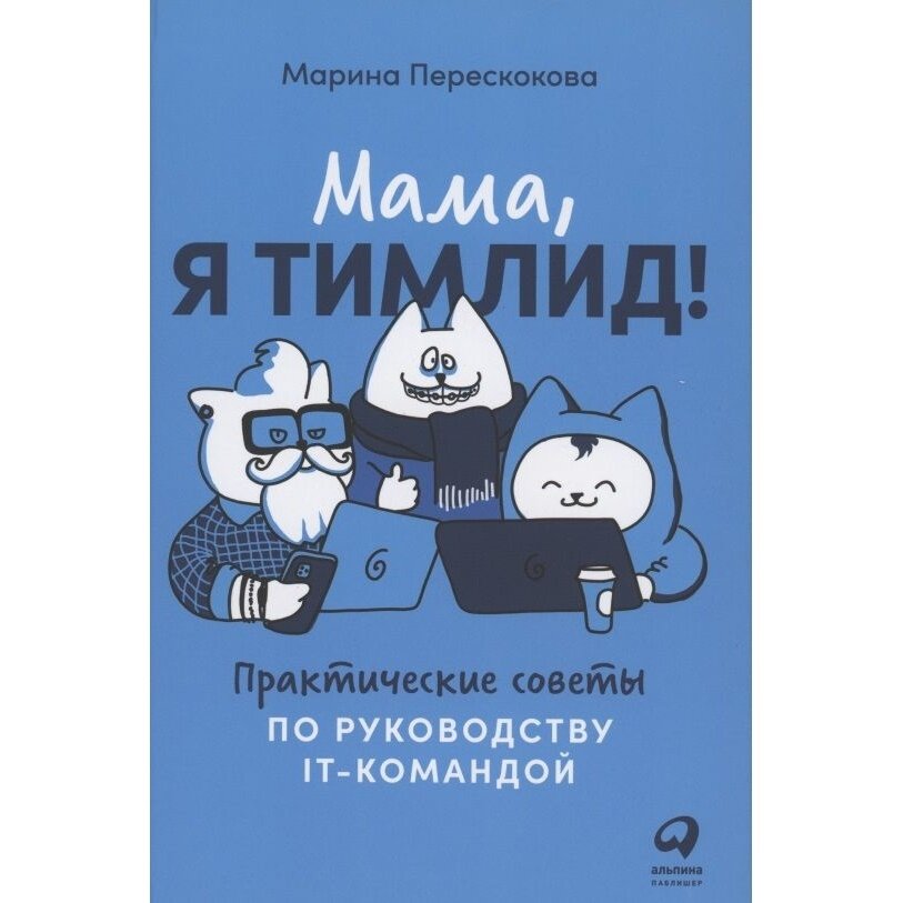Книга Альпина Паблишер Мама, я тимлид! Практические советы по руководству IT-командой. 2021 год, Перескокова М.
