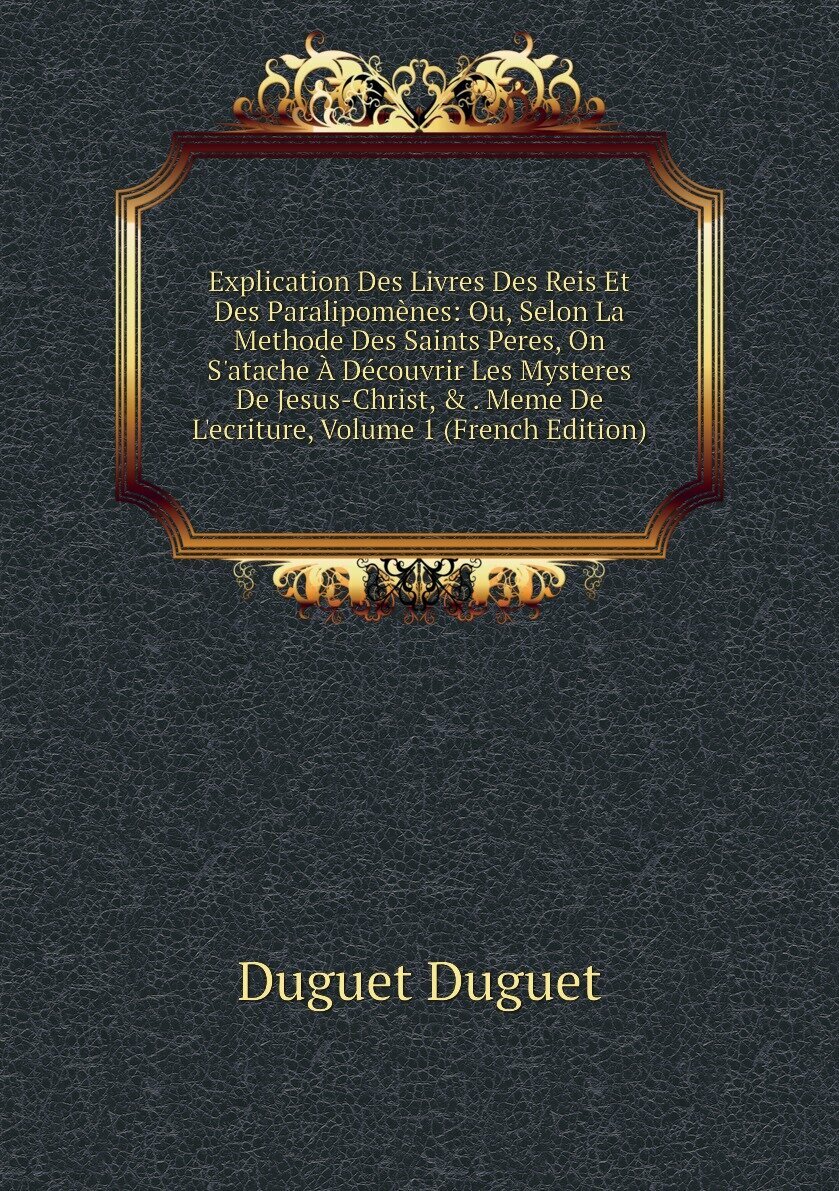 Explication Des Livres Des Reis Et Des Paralipomènes: Ou, Selon La Methode Des Saints Peres, On S'atache À Découvrir Les Mysteres De Jesus-Christ, & . Meme De L'ecriture, Volume 1 (French Edition)